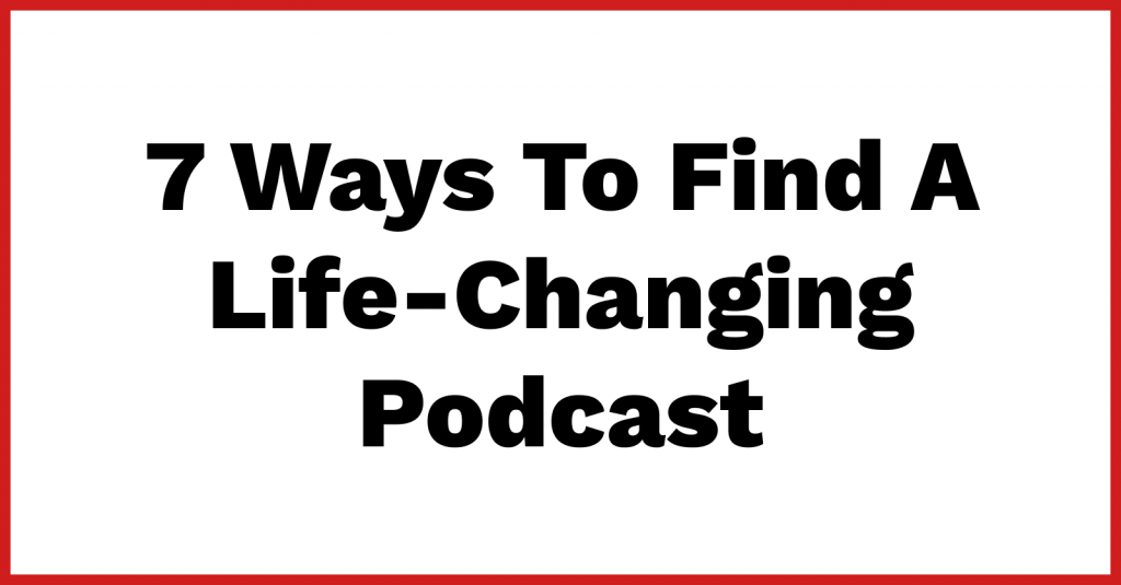 7 Ways To Find A Life-Changing Podcast