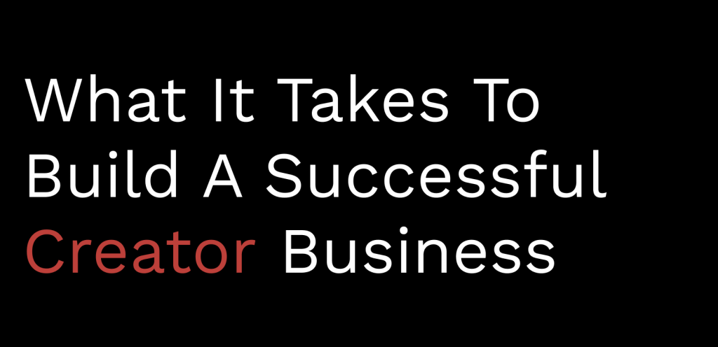 What It Takes To Build A Successful Creator Business